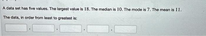 SOLVED: A data set has five values.The largest value is 18.The median is 10.The mode is 7.The ...