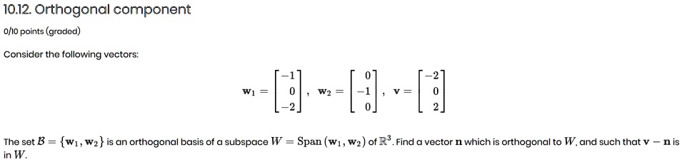 10.12. Orthogonal component 0/10 points (graded) Consider the following vectors: w1 = , w2 = , v ...