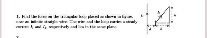 1. Find the force on the triangular loop placed as shown in figure, near an infinite straight ...