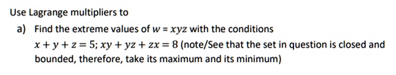 SOLVED: Use Lagrange multipliers to a) Find the extreme values of w=xyz with the conditions x+y ...