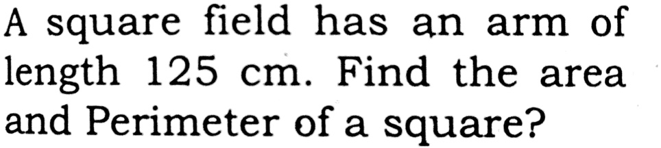 A square field has an arm of length 125 cm. Find the area and Perimeter ...