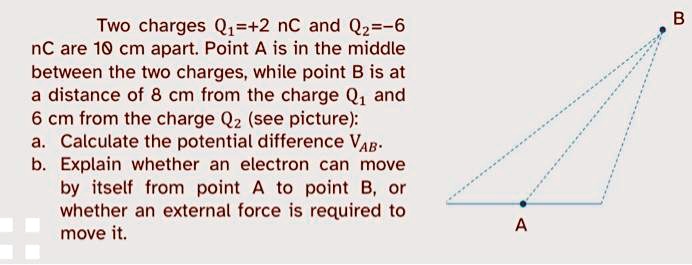 SOLVED: Two charges Q1=+2 nC and Q2=-6 nC are 10 cm apart: Point A is ... SOLVED: Two charges Q1=+2 nC and Q2=-6 nC are 10 cm apart: Point A is ...