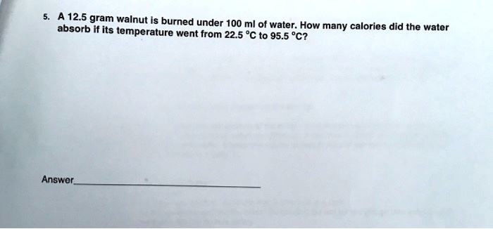 5. A 12.5 gram walnut is burned under 100 ml of water. How many ...
