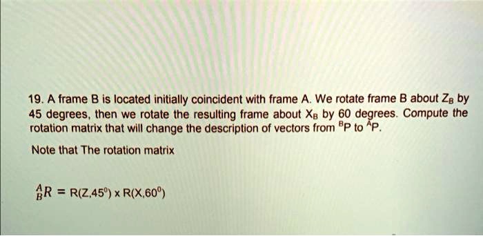 SOLVED: 19 A frame B is located initially coincident with frame A. We rotate frame B about Ze by ...