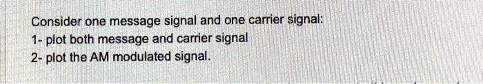 Consider one message signal and one carrier signal: 1- plot both ...
