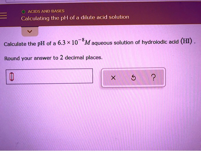 SOLVED: ACIDS AND BASES Calculating the pH of a dilute acid solution Calculate the pH of a 6.3 x ...