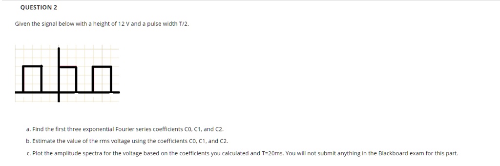 QUESTION 2 Given the signal below with a height of 12 V and a pulse ...