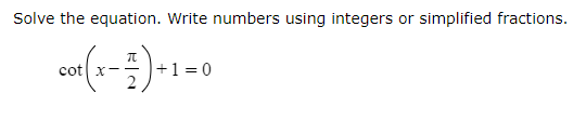 SOLVED: Solve the equation. Write numbers using integers or simplified fractions. cot(x-(π)/(2))+1=0