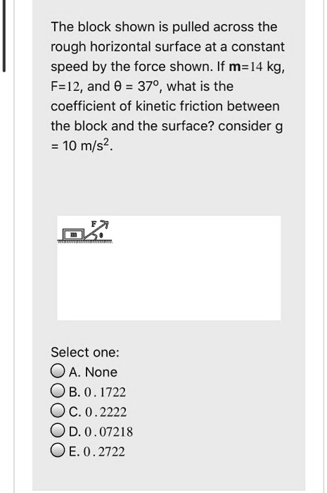 SOLVED: The block shown is pulled across the rough horizontal surface at a constant speed by the ...