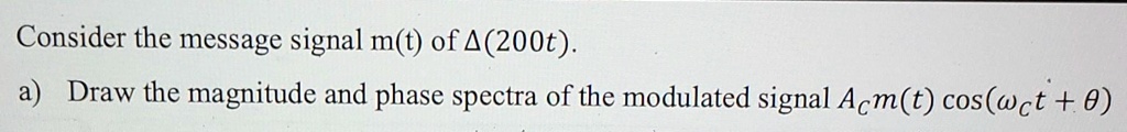 SOLVED: Consider the message signal m(t) = 200t. a) Draw the magnitude and phase spectra of the ...