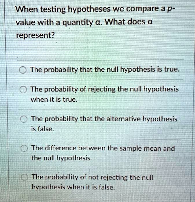 Video Solution When Testing Hypotheses We Compare A P Value With A Quantity A What Does A