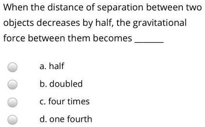 SOLVED: When the distance of separation between two objects decreases by half, the gravitational ...