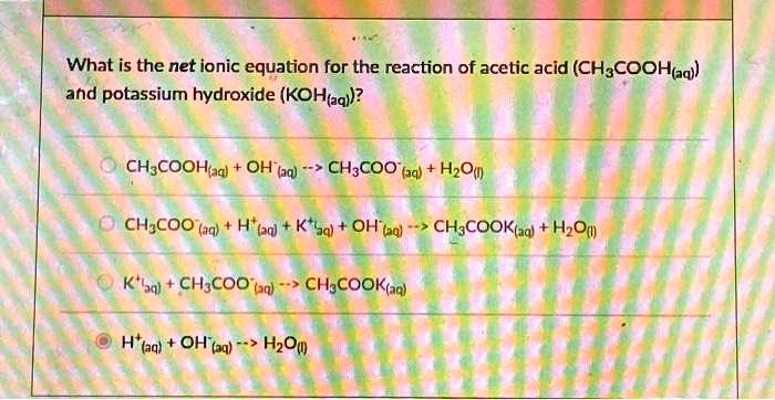 What is the net ionic equation for the reaction of acetic acid (CH3COOH(aq)) and potassium ...