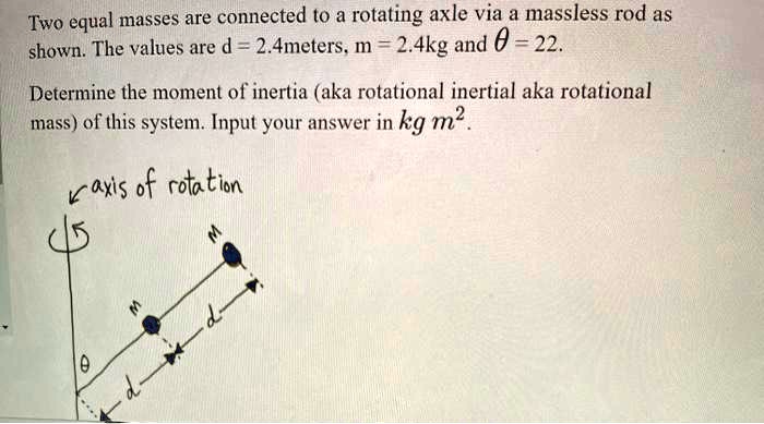 two equal masses are connected t0 a rotating axle via a massless rod as shown the values are d ...