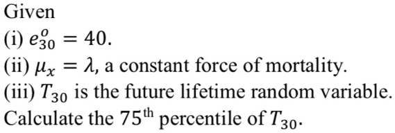 SOLVED: Given (i) e30 = 40. (ii) /x = 2,a constant force of mortality: (iii) T3o is the future ...