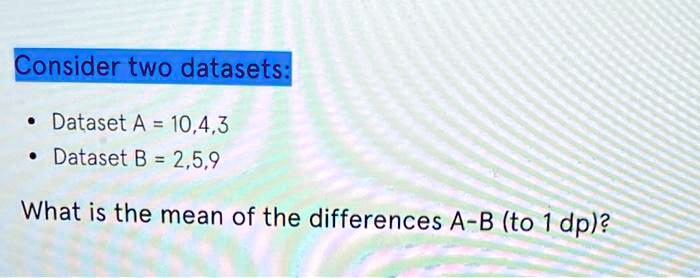 SOLVED: Consider two datasets Dataset A 10,4,3 Dataset B = 2,5,9 What ... SOLVED: Consider two datasets Dataset A 10,4,3 Dataset B = 2,5,9 What ...
