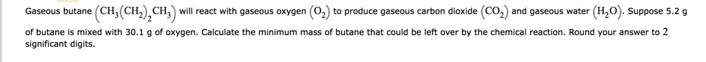 SOLVED: Text: Gaseous butane (CH3(CH2)CH3) will react with gaseous oxygen (O2) to produce ...