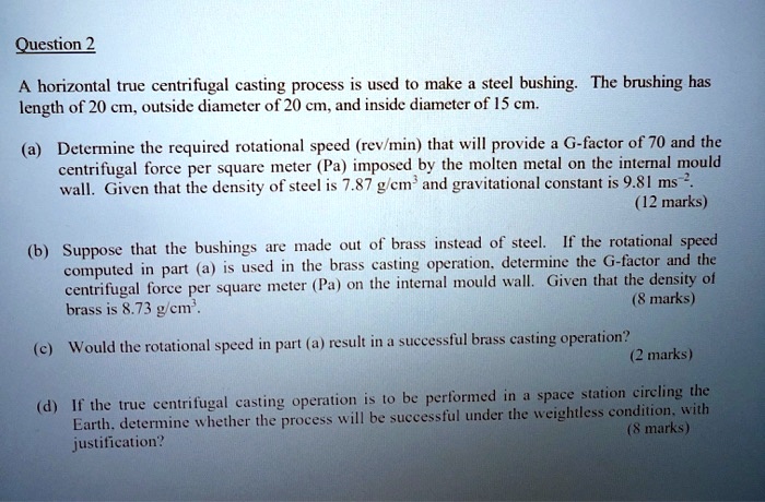 SOLVED: Question 2 A horizontal true centrifugal casting process is used to make a steel bushing ...