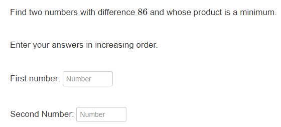 SOLVED: Find two numbers with difference 86 and whose product is a minimum. Enter your answers ...