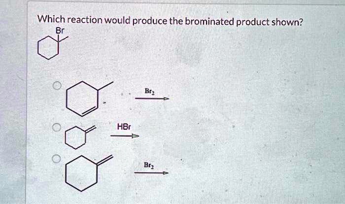 SOLVED: need help! THANK YOU!! Which reaction would produce the brominated product shown? Br HBr Br2