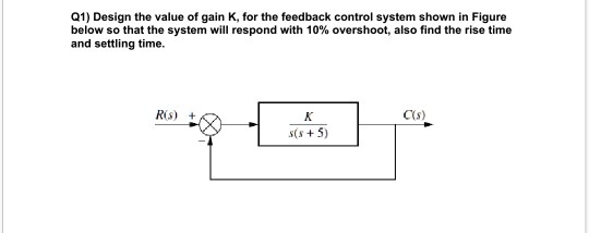 SOLVED: Q1) Design the value of gain K,for the feedback control system shown in Figure below so ...