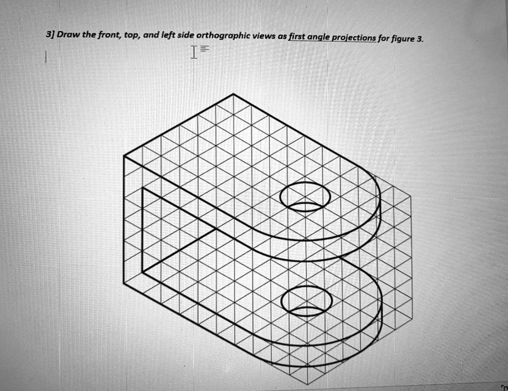3] Draw the front, top, and left side orthographic views as first angle projections for figure 3.