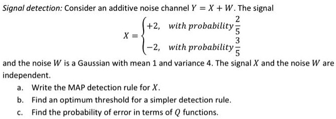 Signal Detection Consider an additive noise channel Y = X + W. The ...