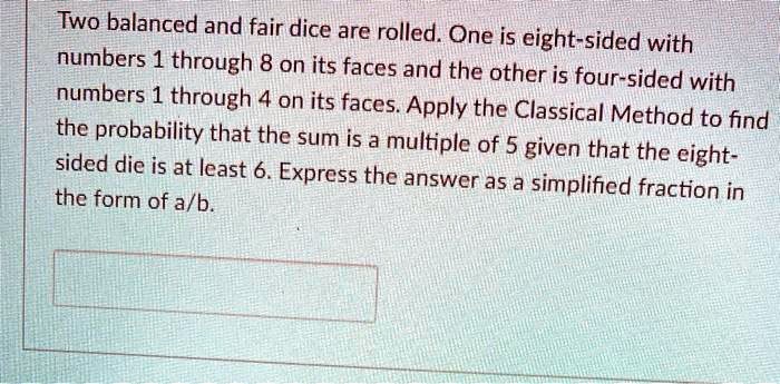 SOLVED: Two balanced and fair dice are rolled. One is eight-sided with numbers 1 through 8on its ...