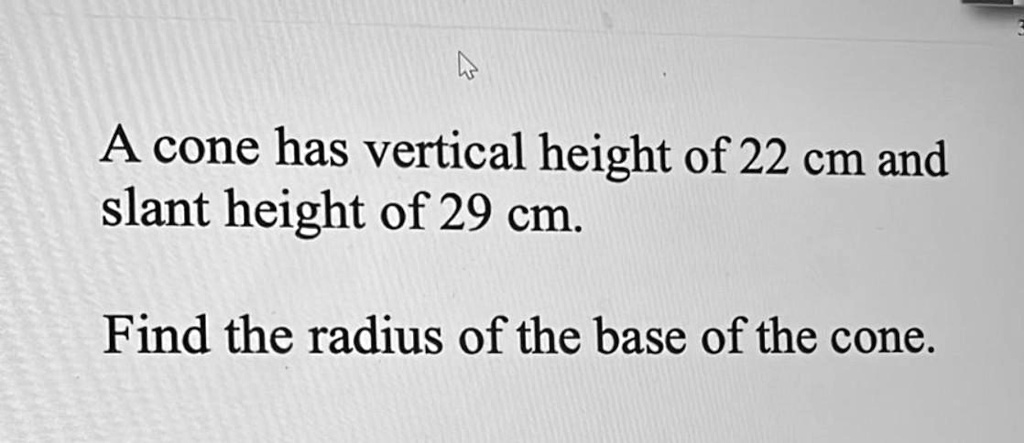 SOLVED: A cone has vertical height of 22 cm and slant height of 29 cm ...