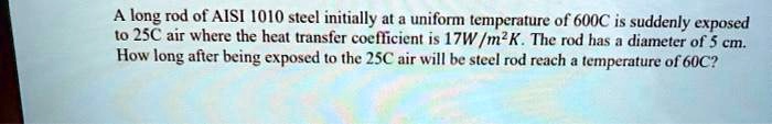 SOLVED: A long rod of AISI 1010 steel initially at a uniform temperature of 60Â°C is suddenly ...
