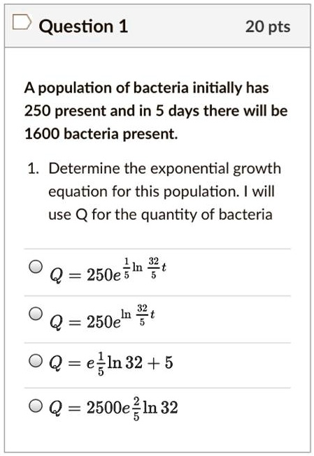 SOLVED: A population of bacteria initially has 250 present and in 5 ...