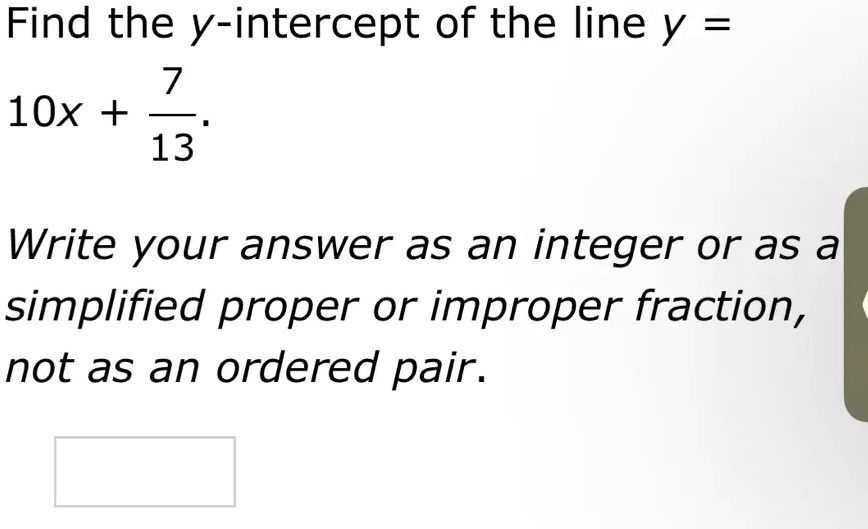 Find the y-intercept of the line y = 10x + (7)/(13). Write your answer as an integer or as a ...