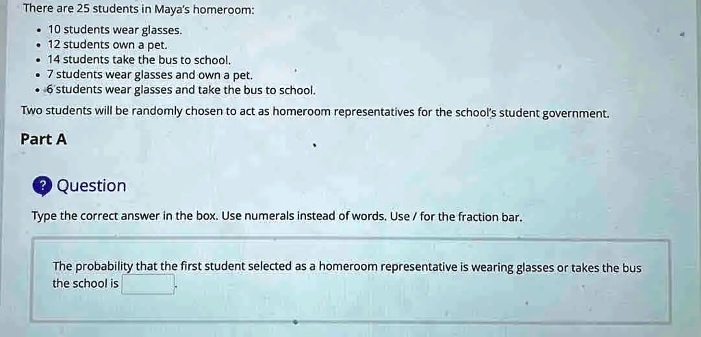 There are 25 students in Maya's homeroom: • 10 students wear glasses. • 12 students own a pet ...