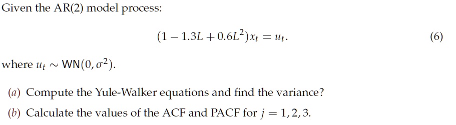 Given the AR(2) model process: (1 - 1.3L + 0.6L^2)xt = ut. (6) where ut ∼ WN(0, σ^2). (a ...