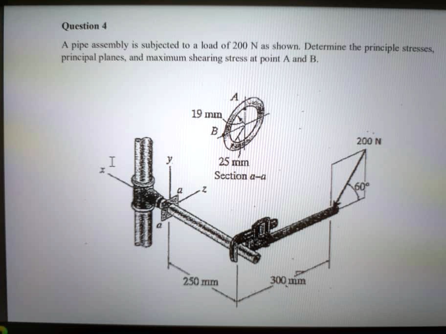 Question 4 A pipe assembly is subjected to a load of 200 N...