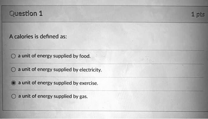SOLVED: Question 1 1 pts A calories is defined as: a unit of energy ...