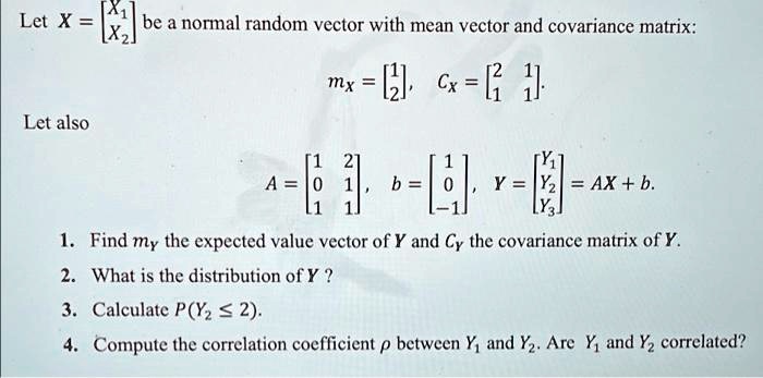 Let X = be a normal random vector with mean vector and covariance matrix: mx = , Cx = . Let also ...