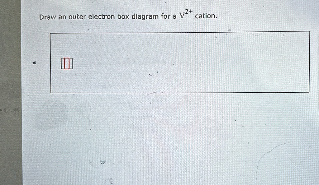 draw an outer electron box diagram for a v2 cation draw an outer electron box diagram for a v2 ...