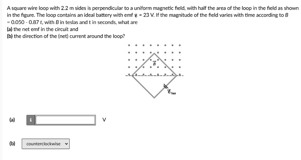 SOLVED: A square wire loop with 2.2 m sides is perpendicular to a uniform magnetic field; with ...