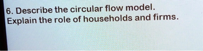 6. Describe the circular flow model. Explain the role of households and ...