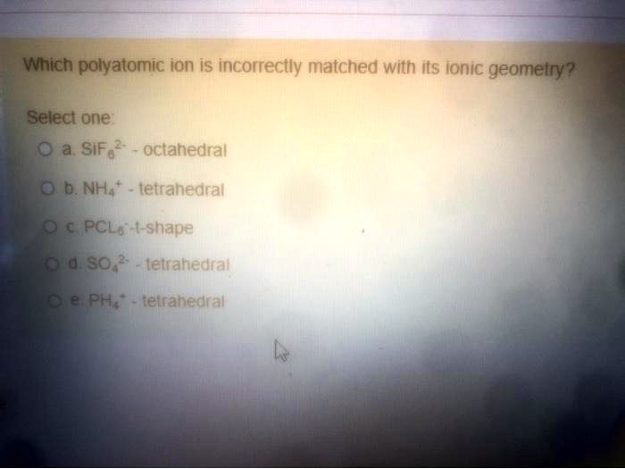 SOLVED: Which polyatomic ion is incorrectly matched with its ionic geometry? Select one: a) SiF6 ...