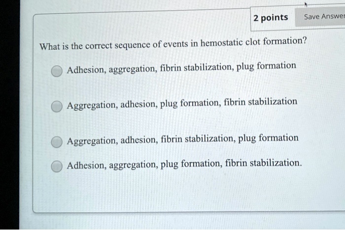 SOLVED: points Save Answer What is the correct sequence of events in hemostatic clot formation ...