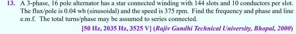13. A 3-phase, 16 pole alternator has a star connected winding with 144 ...