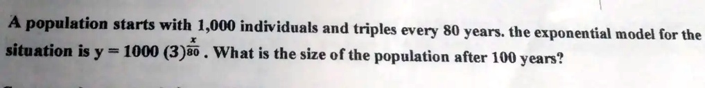 A population starts with 1,000 individuals and triples every 80 years ...