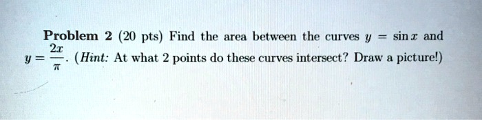 SOLVED: Problem 2 (20 pts) Find the area between the curves y sin I and 21 Hint: At what 2 ...