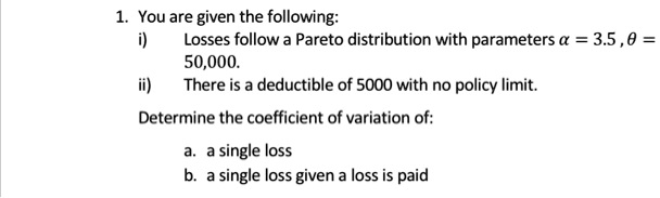 SOLVED: You are given the following: Losses follow a Pareto distribution with parameters a = 3.5 ...