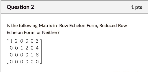 SOLVED: Question 2 1 pts Is the following Matrix in Row Echelon Form; Reduced Row Echelon Form ...