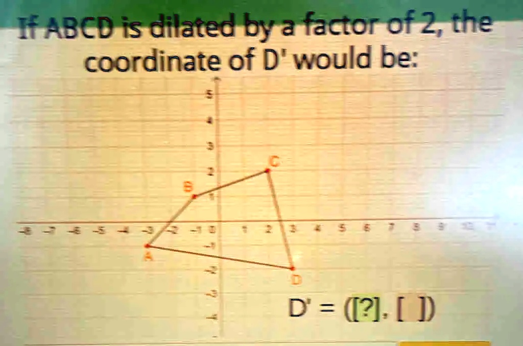 SOLVED: If ABCD is dilated by a factor of 2, the coordinate of D' would ...