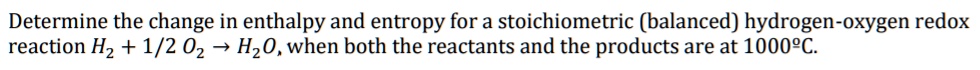 Determine the change in enthalpy and entropy for a stoichiometric (balanced) hydrogen-oxygen ...