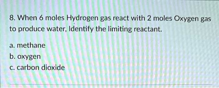 8 when 6 moles hydrogen gas react with 2 moles oxygen gas to produce water identify the limiting ...
